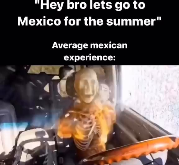 Hey bro lets go to Mexico for the summer" Average mexican experience ...