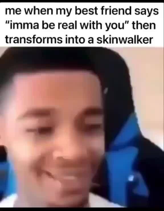 Me when my best friend says "imma be real with you" then transforms ...