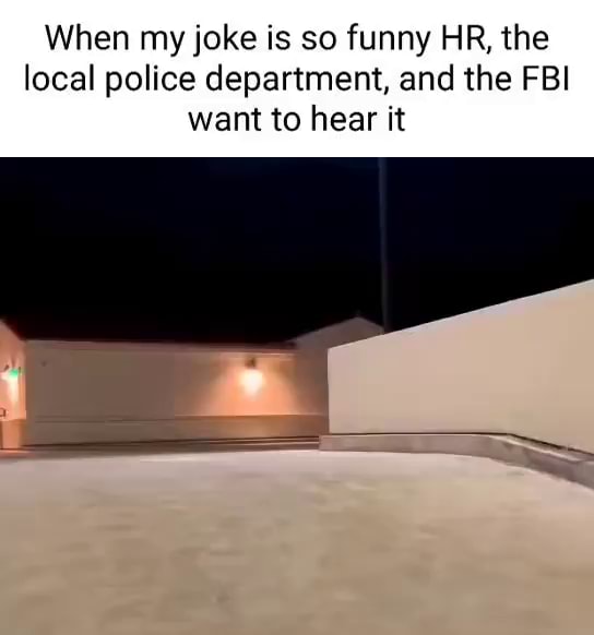 When my joke is so funny HR, the local police department, and the FBI ...