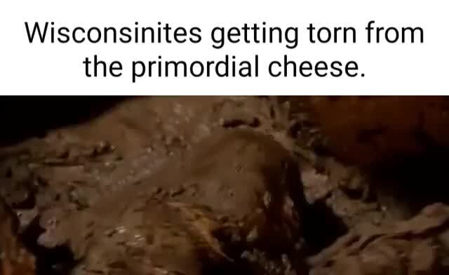 Wisconsinites getting torn from the primordial cheese. - iFunny