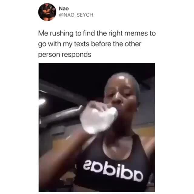 Me rushing to find the right memes to go with my texts before the other ...