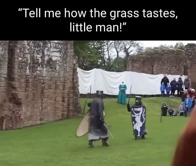 "Tell me how the grass tastes, little man!" - iFunny