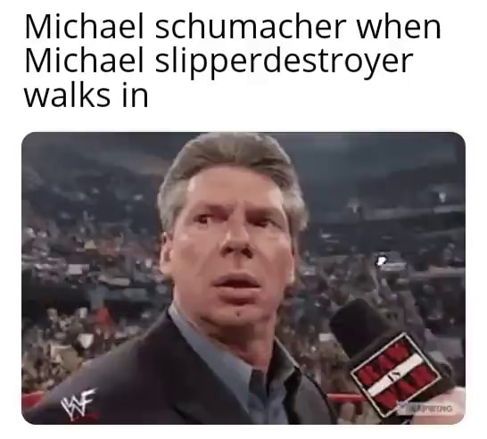 Michael schumacher when Michael slipperdestroyer walks in - iFunny