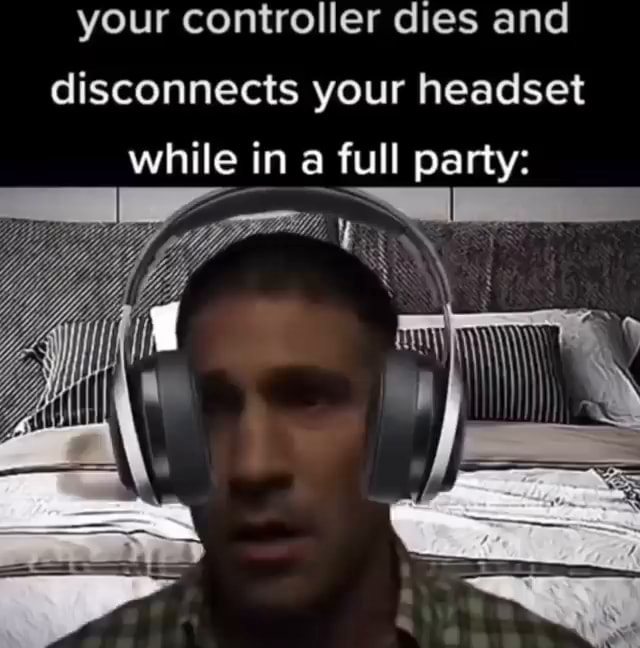 Your controller dies and disconnects your headset while in full party ...