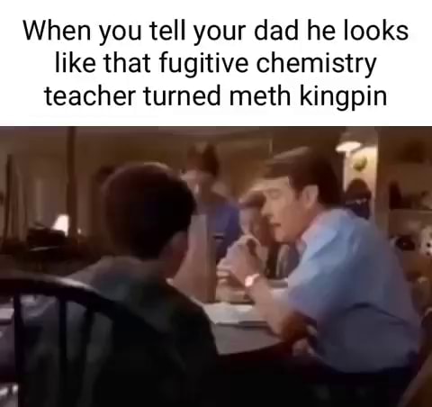 When you tell your dad he looks like that fugitive chemistry teacher ...