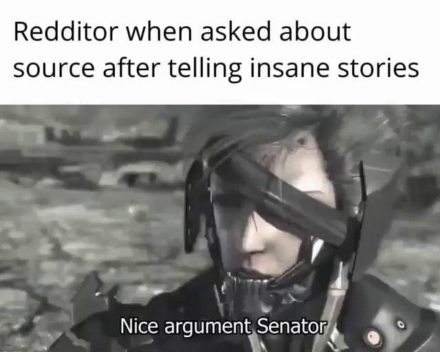 Redditor when asked about source after telling insane stories Nice ...