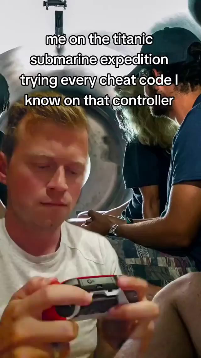 Me on the titanic submarine expedition trying every cheat code I know on that controller - iFunny