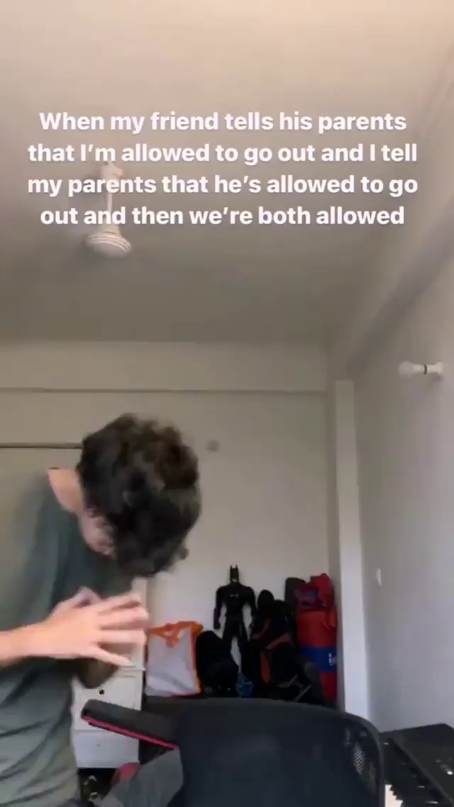 When my friend tells his parents that I'm allowed to go out and tell my ...