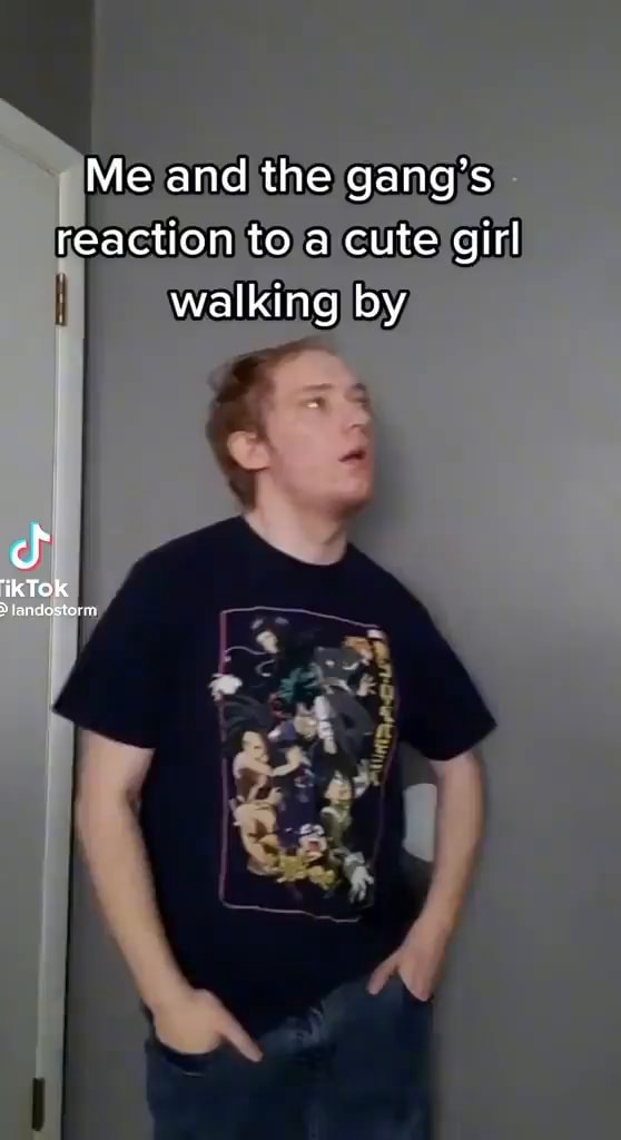 Me and the gang's reaction to a cute girl walking by - iFunny