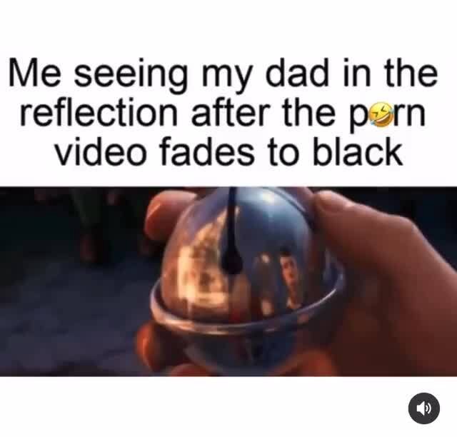 Me seeing my dad in the reflection after the pern video fades to black ...