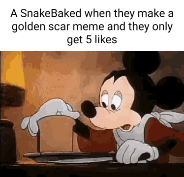 A SnakeBaked when they make a golden scar meme and they only get likes ...