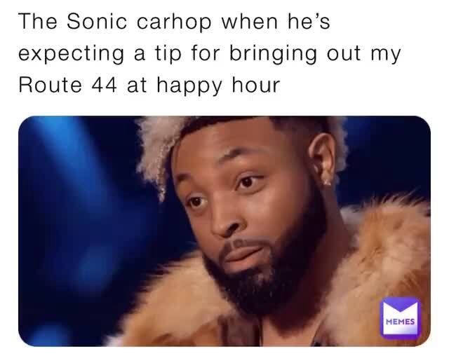 The Sonic carhop when he's expecting tip for bringing out my Route 44 ...
