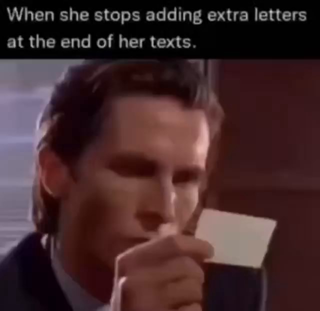 When she stops adding extra letters at the end of her texts. - iFunny