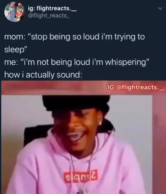 Mom: "stop being so loud i'm trying to sleep" me: "i'm not being loud i ...