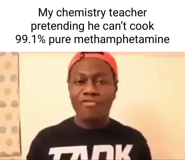 My chemistry teacher pretending he can't cook 99.1% pure ...