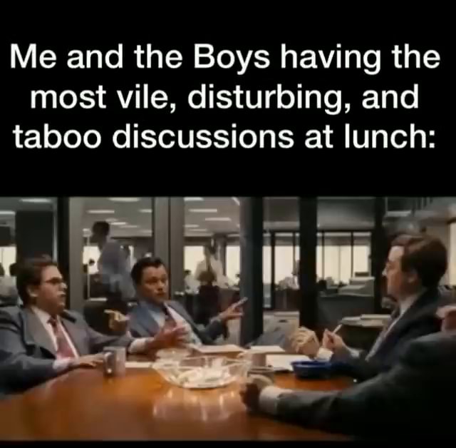 Me and the Boys having the most vile, disturbing, and taboo discussions ...