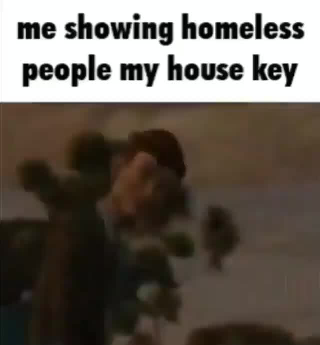 Me showing homeless people my house key - iFunny
