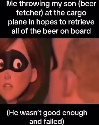 Me throwing my son (beer fetcher) at the cargo plane in hopes to ...