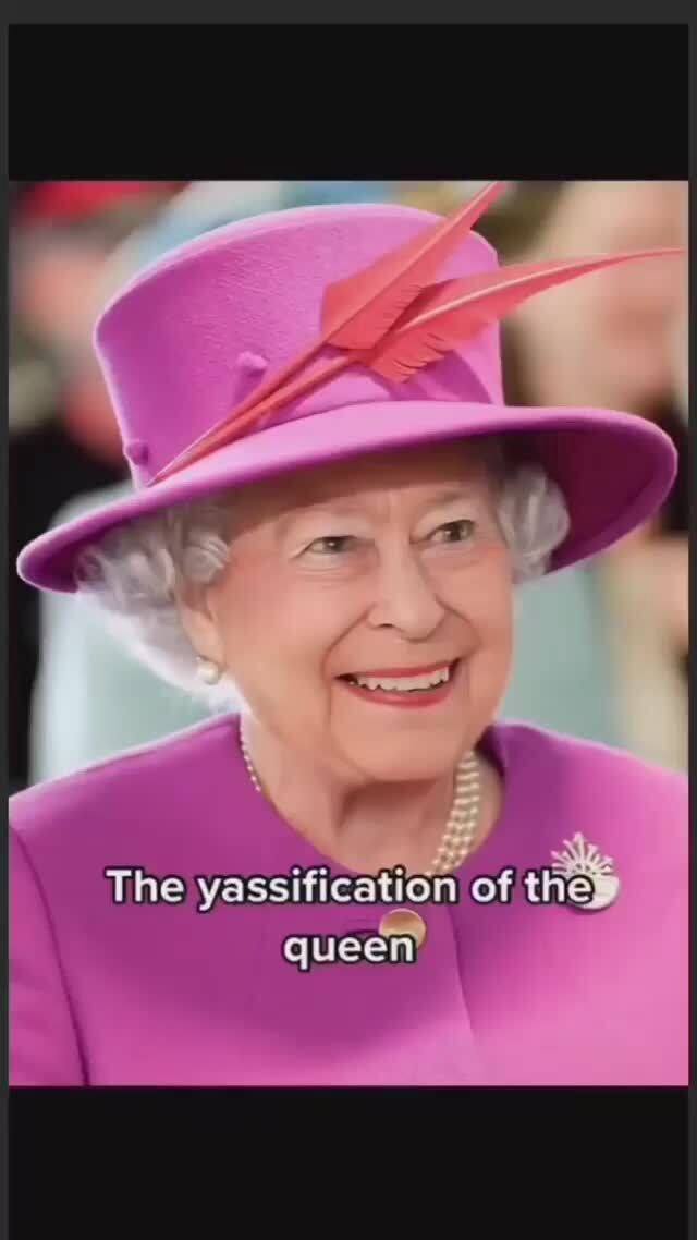 The yassification of the} queen! - iFunny
