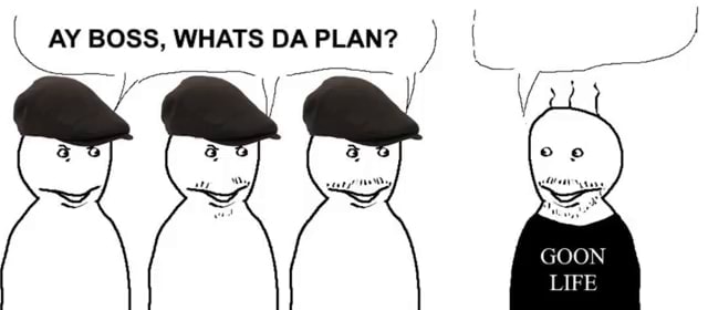 AY BOSS, WHATS DA PLAN? GOON LIFE - iFunny