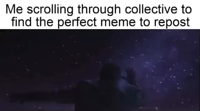 Me scrolling through collective to find the perfect meme to repost - iFunny