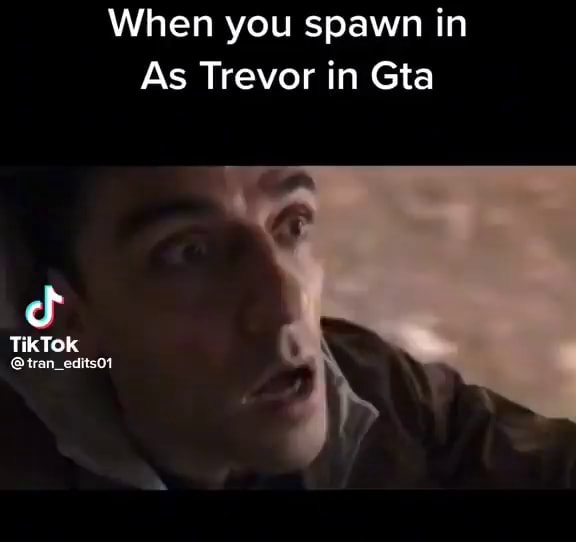 When you spawn in As Trevor in Gta TikTok @tran_edits01 - iFunny