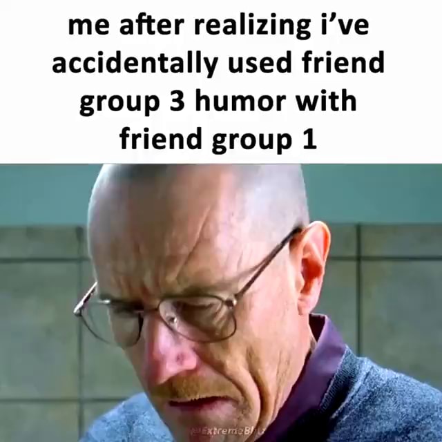 Me after realizing i've accidentally used friend group 3 humor with ...