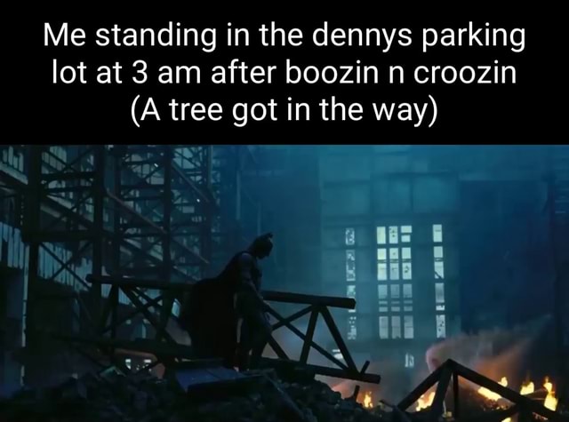 Me standing in the dennys parking lot at 3 am after boozin n croozin (A ...