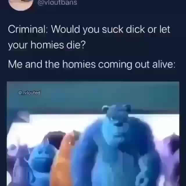 Y Criminal Would You Suck Dick Or Let Your Homies Die Me And The