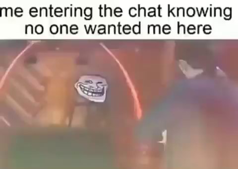 E entering the chat knowing no one wanted me here - iFunny