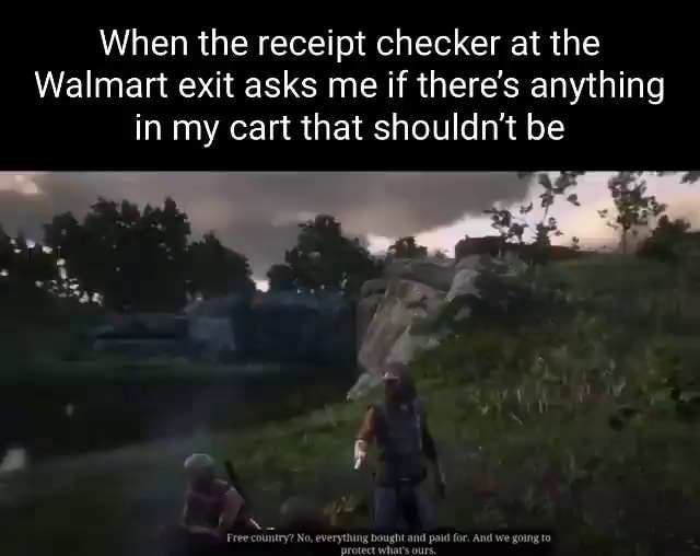 When the receipt checker at the Walmart exit asks me if there's ...