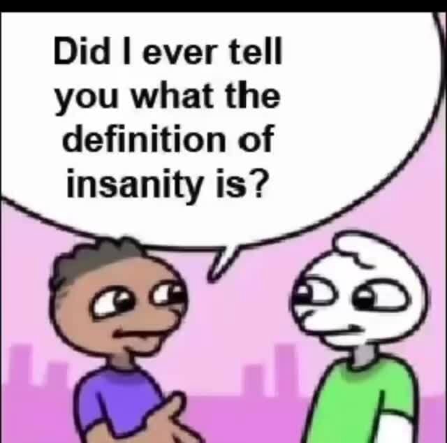 Did I ever tell you what the definition of insanity is? - iFunny
