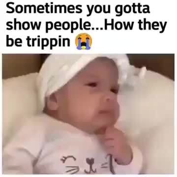 Sometimes you gotta show people...How they be trippin at - iFunny