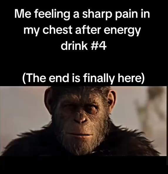 Me feeling a sharp pain in my chest after energy drink #4 (The end is finally here) - iFunny