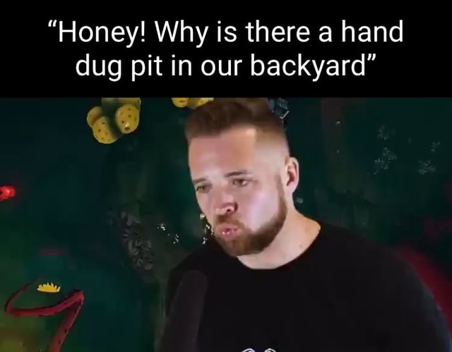 "Honey! Why is there a hand dug pit in our backyard" - iFunny