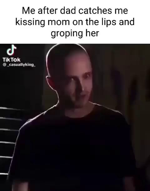 Me After Dad Catches Me Kissing Mom On The Lips And Groping Her Tiktok