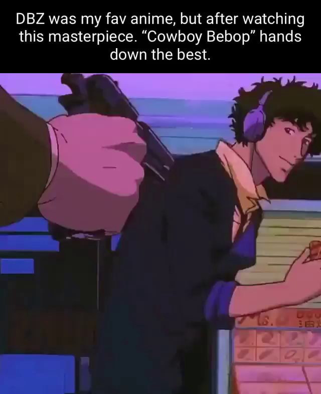 DBZ was my fav anime, but after watching this masterpiece. "Cowboy ...