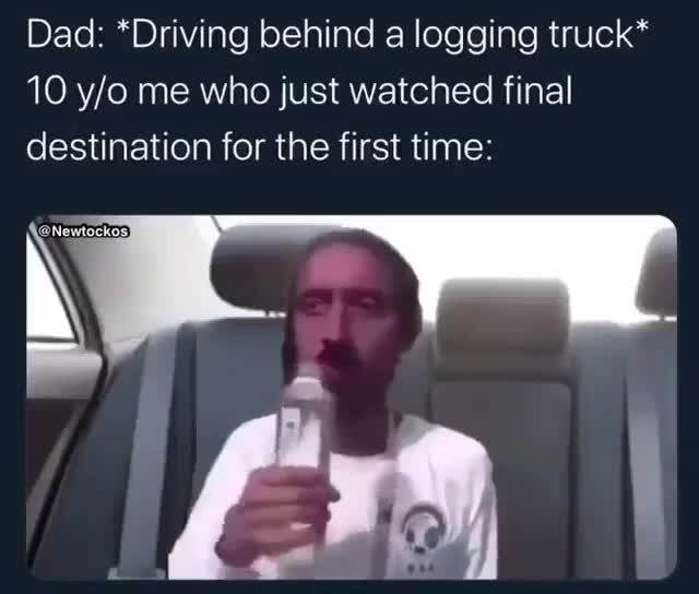Dad: *Driving behind a logging truck* 10 y/o me who just watched final ...