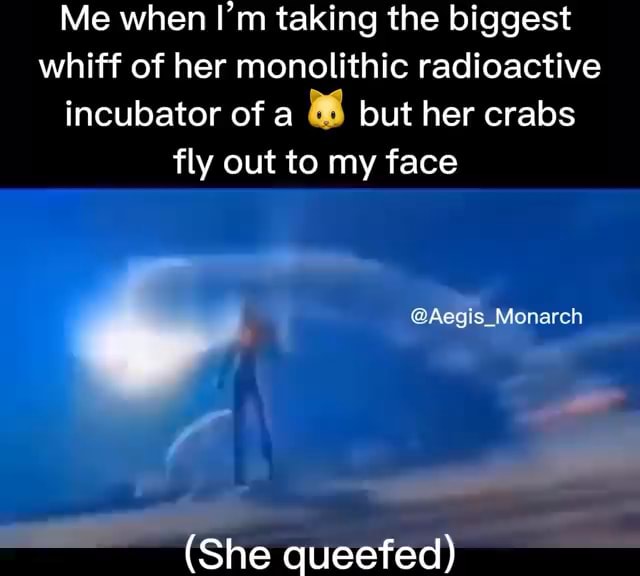 Me when I'm taking the biggest whiff of her monolithic radioactive ...