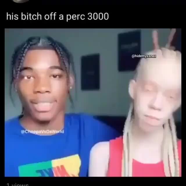 His bitch off a perc 3000 - iFunny