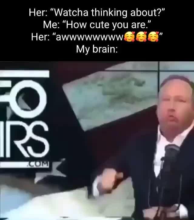Her: "Watcha thinking about?* Me: "How cute you are." Her: "awwwwwwww My brain: I RS - iFunny