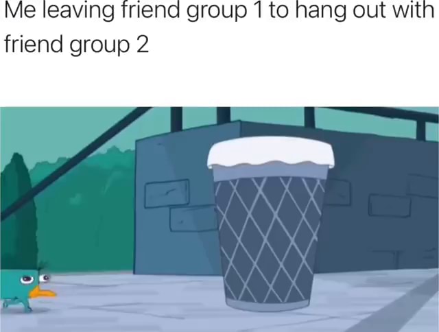 Me leaving friend group to hang out wit friend group 2 - iFunny