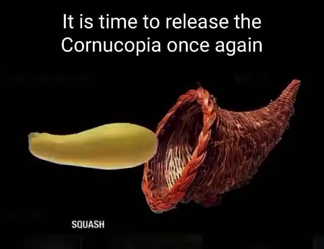It is time to release the Cornucopia once again SQUASH - iFunny