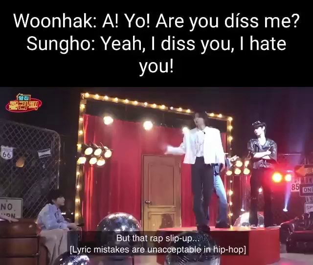 Woonhak: A! Yo! Are you diss me? Sungho: Yeah, I diss you, I hate you ...