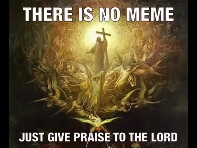 THERE IS NO MEME JUST GIVE PRAISE TO THE LORD - iFunny