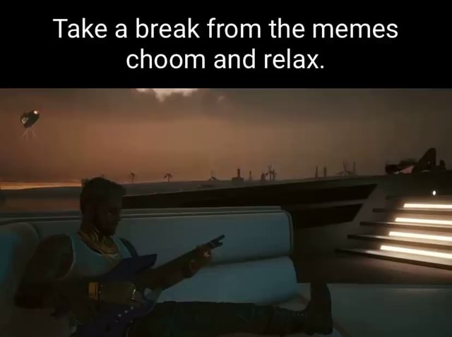 Take a break from the memes choom and relax. - iFunny
