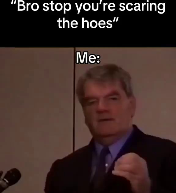 "Bro stop you re scaring the hoes" Me: - iFunny