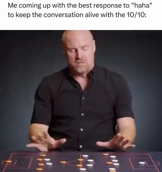 Me coming up with the best response to "haha" to keep the conversation ...