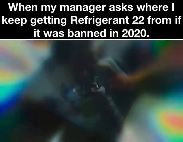 When my manager asks where I keep getting Refrigerant 22 from if it was ...