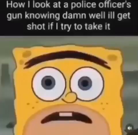 How I look at a police officer's gun knowing damn well ill get shot if ...